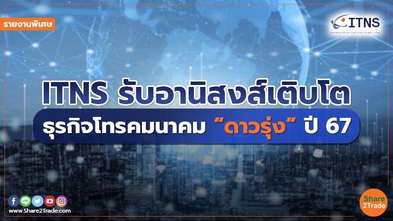 รายงานพิเศษ : ITNS รับอานิสงส์เติบโต ธุรกิจโทรคมนาคม “ดาวรุ่ง”ปี 67 | Share2Trade